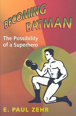 Becoming Batman: The Possibility of a Superhero by E. Paul Zehr ...
